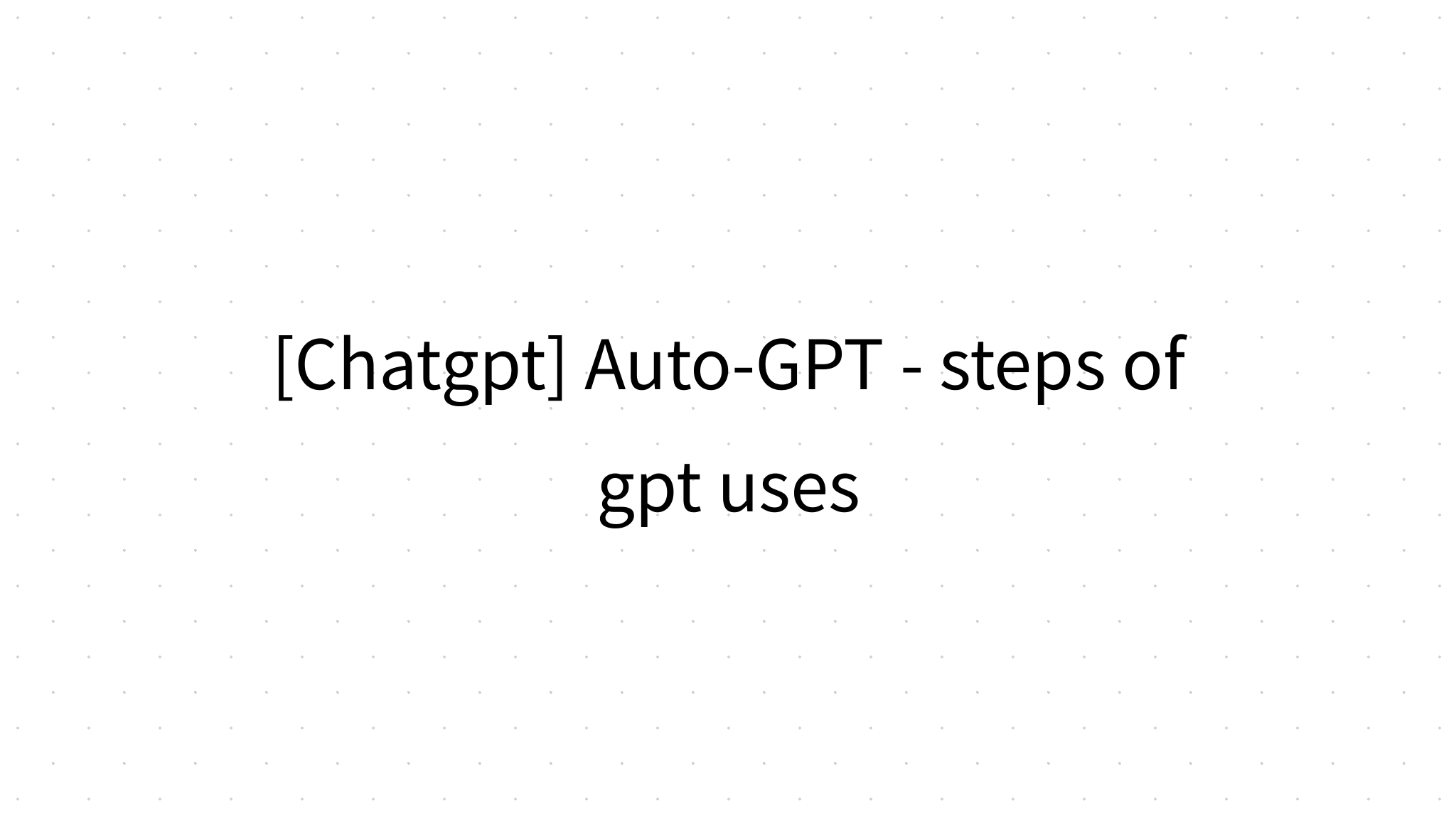 [Chatgpt] Auto-GPT - steps of gpt uses